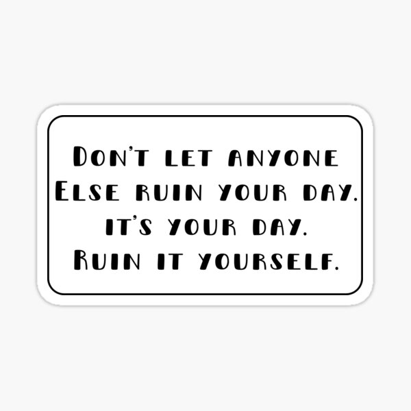 "Don't Let Anyone Else Ruin Your Day. It's Your Day. Ruin It Yourself ...