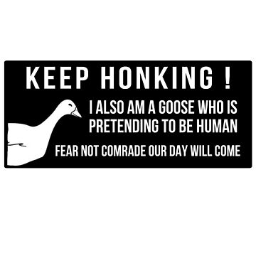 "keep honking i also am a goose who is pretending to be a human ...