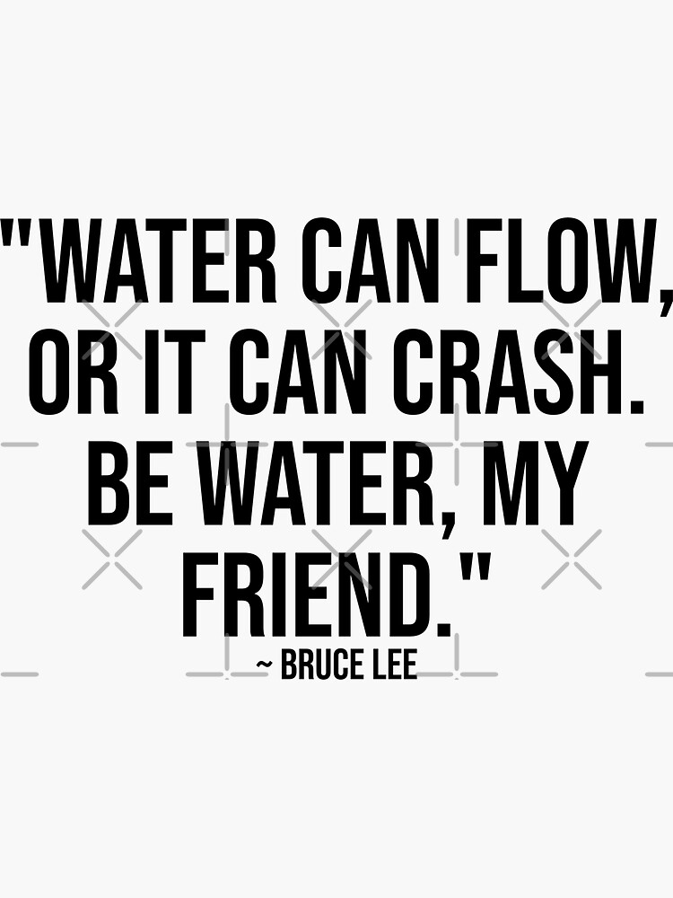 ""Water can flow, or it can crash. Be water, my friend." Bruce Lee ...