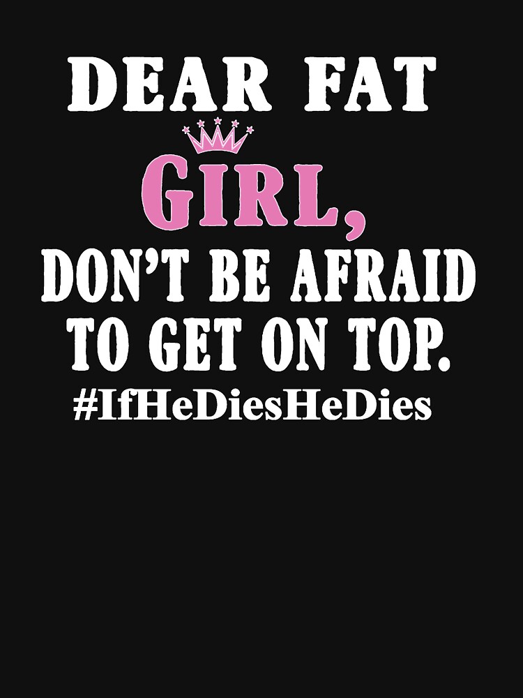 "Dear Fat Girl Don&T Be Afraid To Get On Top Ifhedieshedies Funny Gifts ...