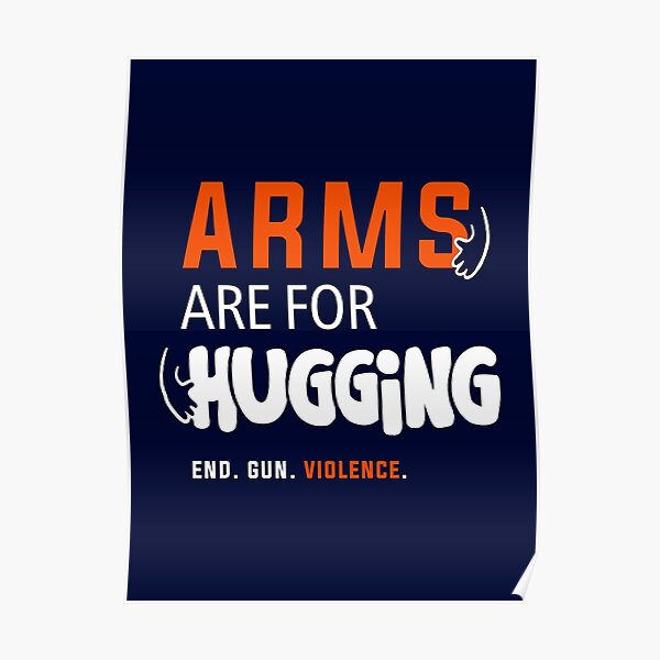 "Arms Are for Hugging, End Gun Violence" Poster for Sale by BootsBoots ...