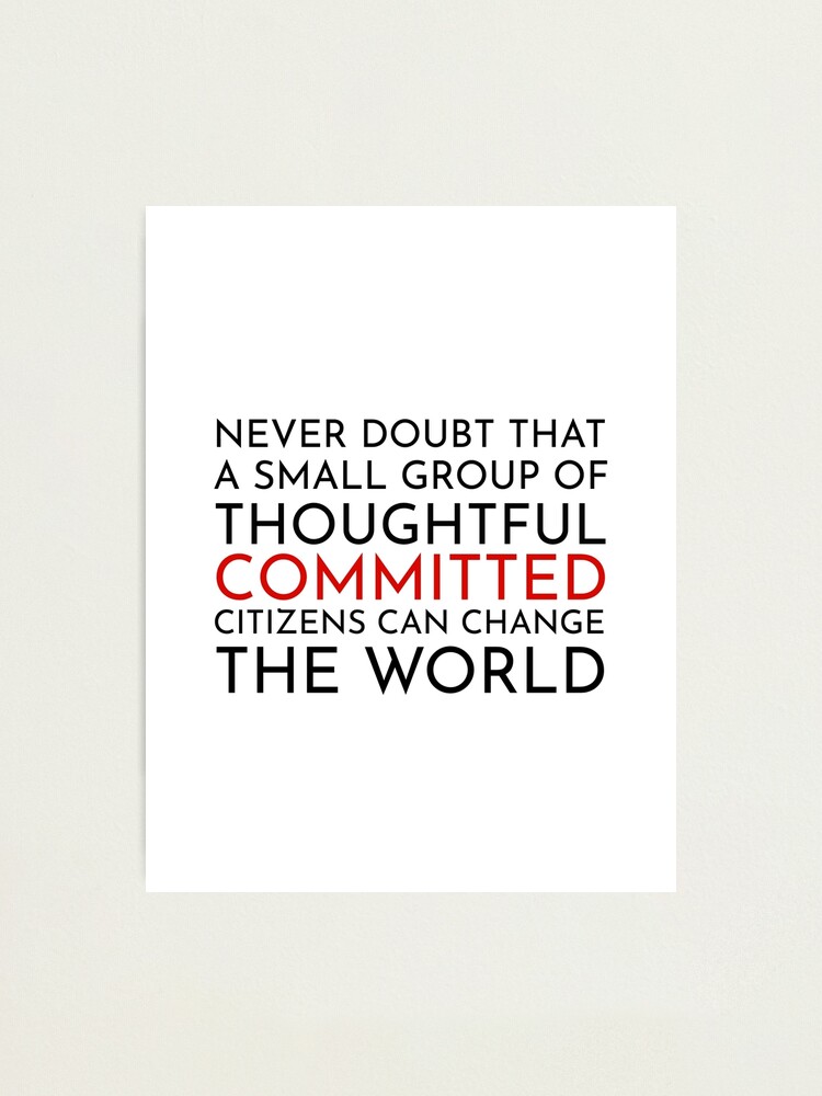 "Never doubt that a small group of thoughtful committed citizens can ...