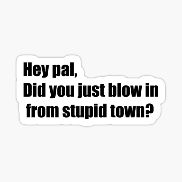 "Hey pal, Did you just blow in from stupid town? Spongebob" Sticker for ...