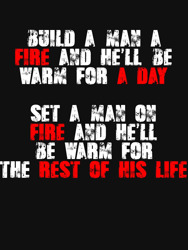 "Build a man a fire and hell be warm for a day, Set a man on fire and ...