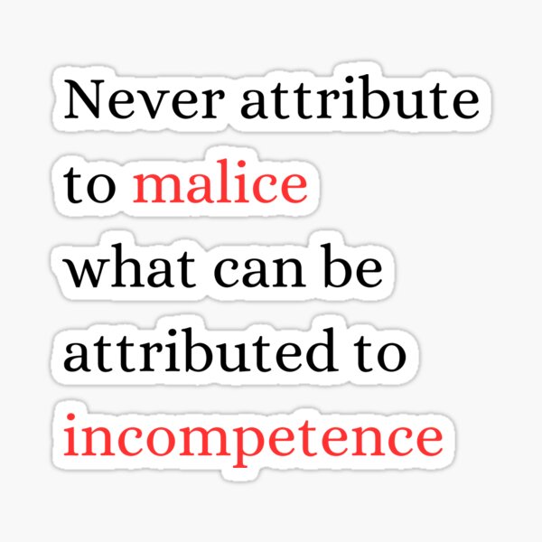 "Never attribute to malice what can be attributed to incompetence ...