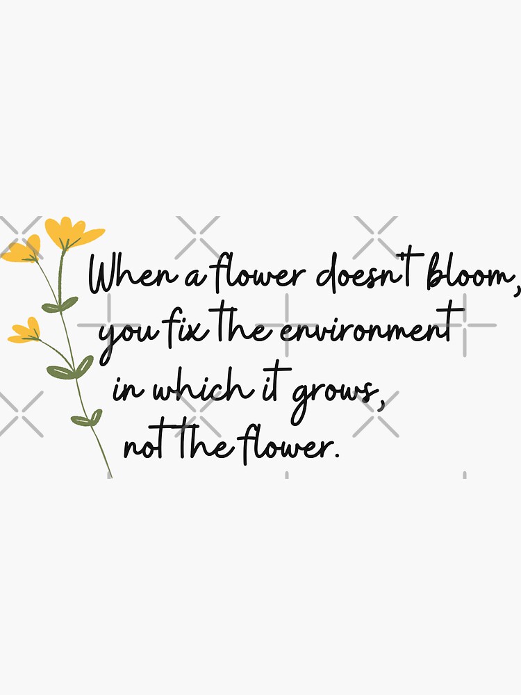 "When a flower doesn't bloom you fix the environment in which it grows ...