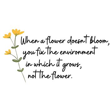 "When a flower doesn't bloom you fix the environment in which it grows ...