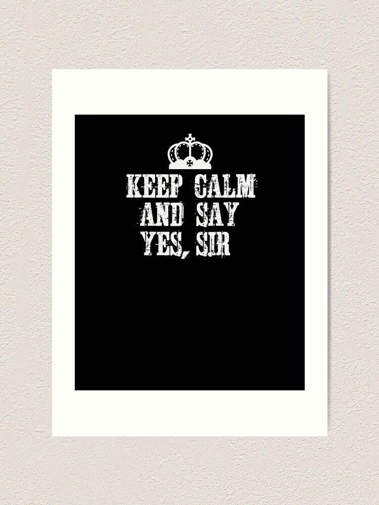 Keep Calm And Say Yes Sir Art Print By Teetimeguys Redbubble