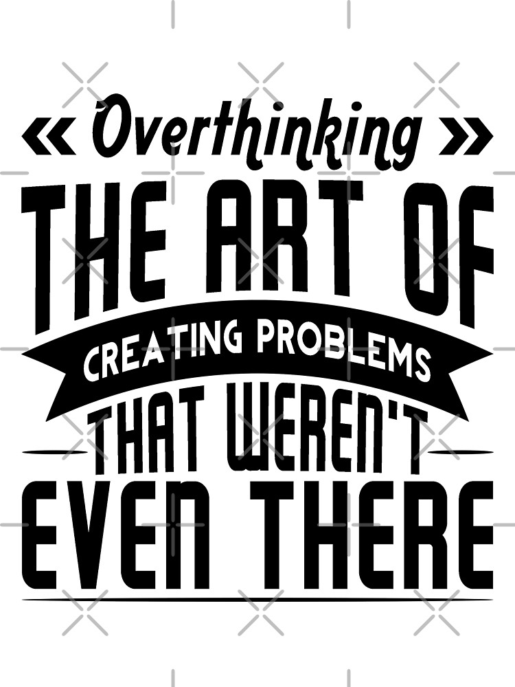 "Overthinking The Art Of Creating Problems That Weren't Even There ...