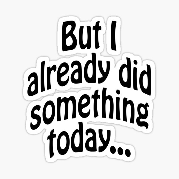 "But I already did something today..." Sticker by PookieDear | Redbubble