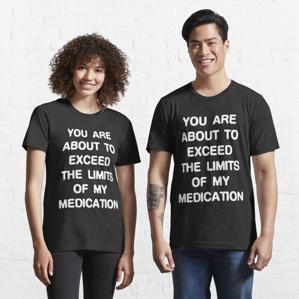 "You are about to exceed the limits of my medication" T-shirt for Sale ...