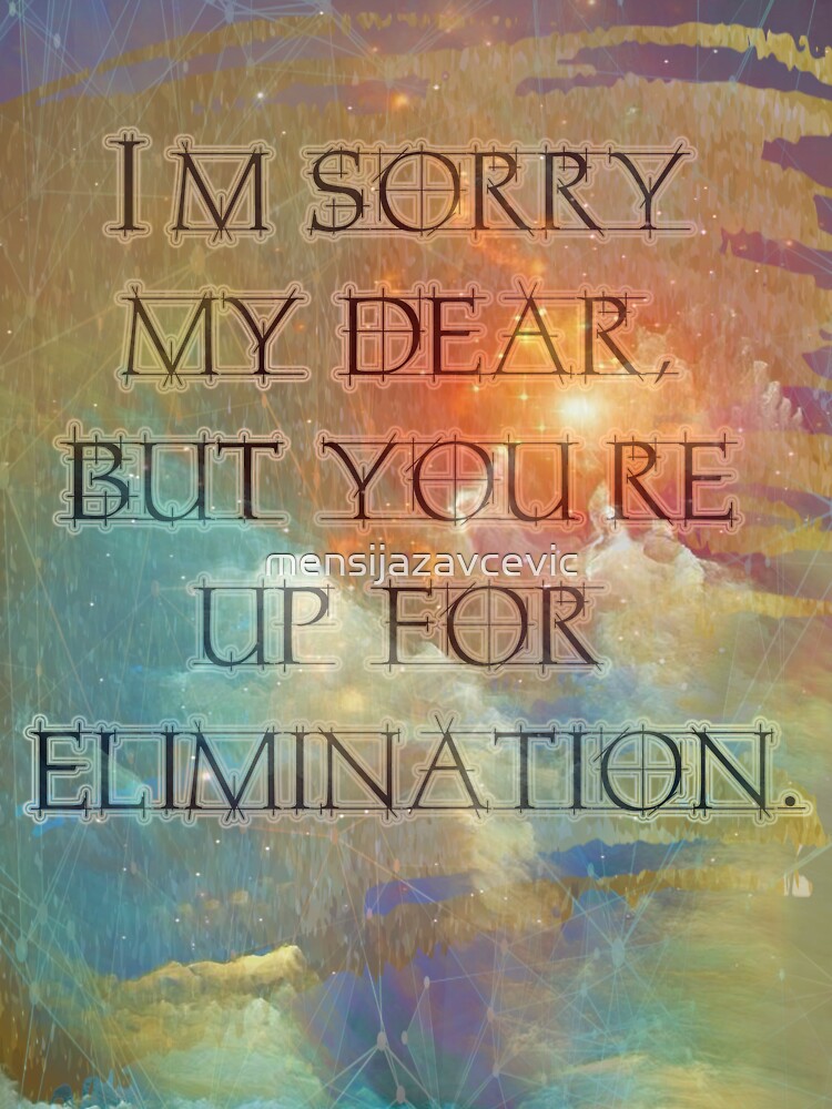 "I'm sorry my dear, but you're up for elimination." T-shirt by ...