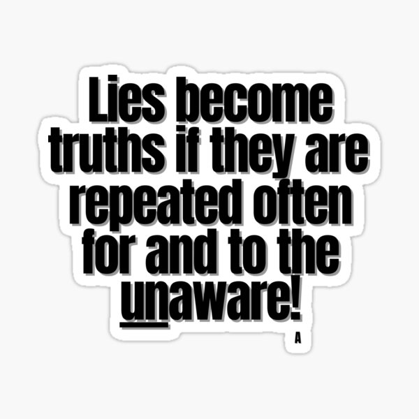 "Lies become truths if they are repeated often for and to the unaware ...