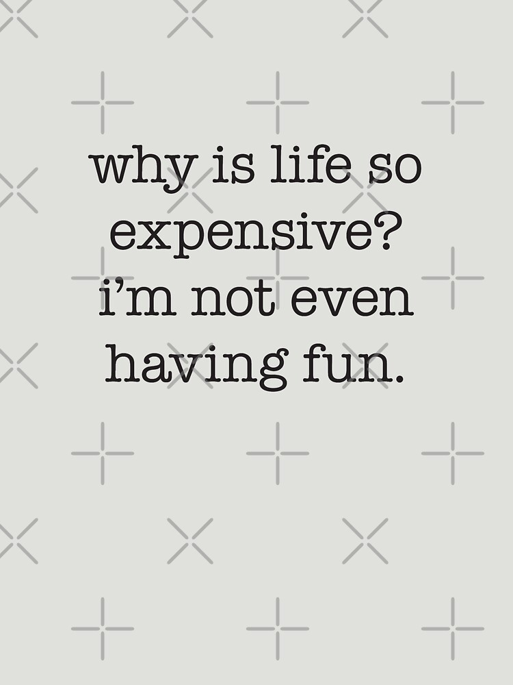 "Why is life so expensive? I'm not even having fun." T-shirt by ...