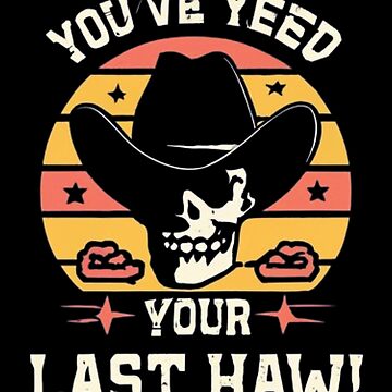 "You've Yee'd Your Last Haw, Youve Yeed Your Last Haw, You've Yeed Your ...