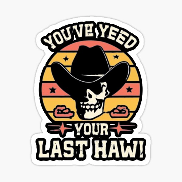 "You've Yee'd Your Last Haw, Youve Yeed Your Last Haw, You've Yeed Your ...