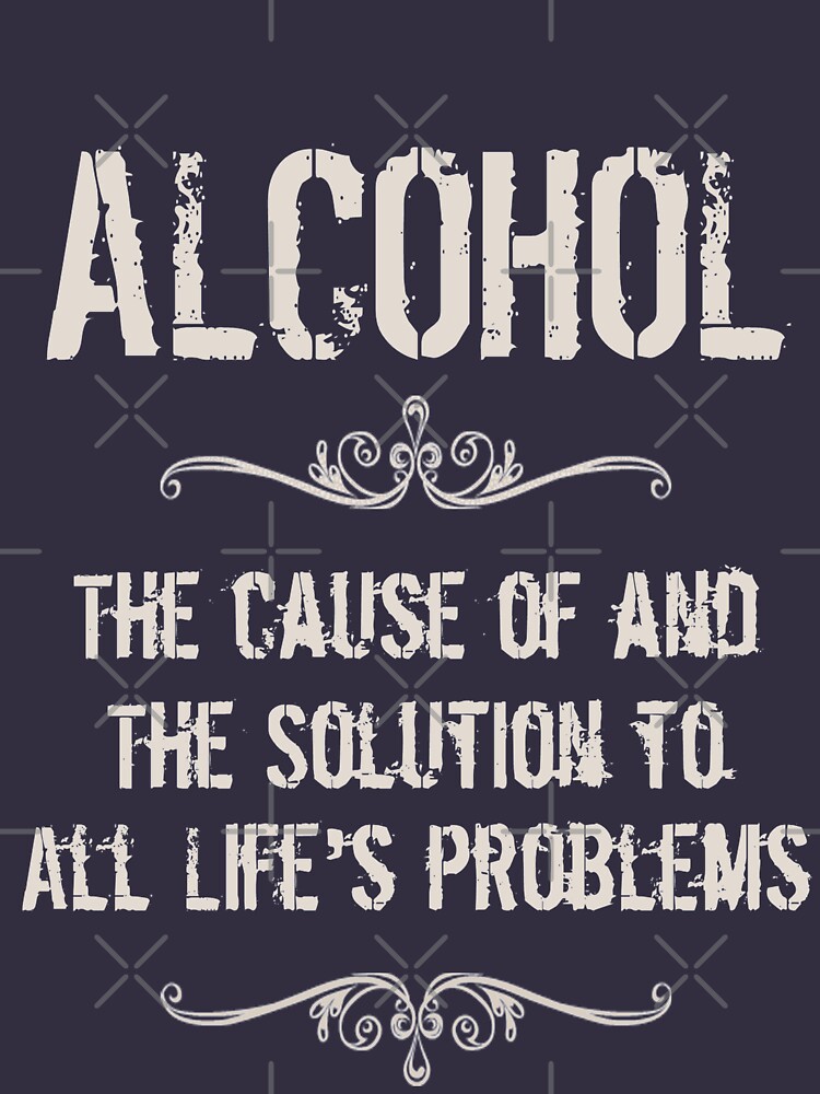"ALCOHOL -The Cause of and The Solution To All Life's Problems" T-shirt ...
