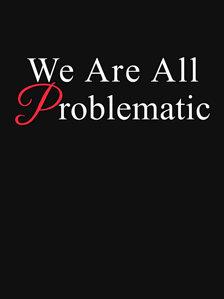 "We are all problematic" T-shirt for Sale by Fiestsaur | Redbubble | we ...