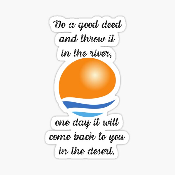 "DO A GOOD DEED AND THROW IT INTO THE RIVER, ONE DAY IT WILL COME BACK ...