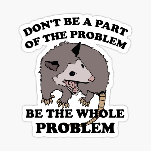 "Don't Be A Part Of The Problem Be The Whole Problem Funny Possum ...