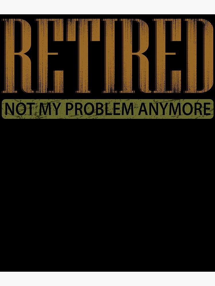 "Retired Not My Problem Anymore " Poster for Sale by kieranight | Redbubble