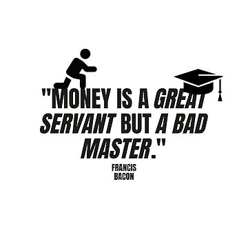 ""Money is a great servant but a bad master." - Francis Bacon Money ...
