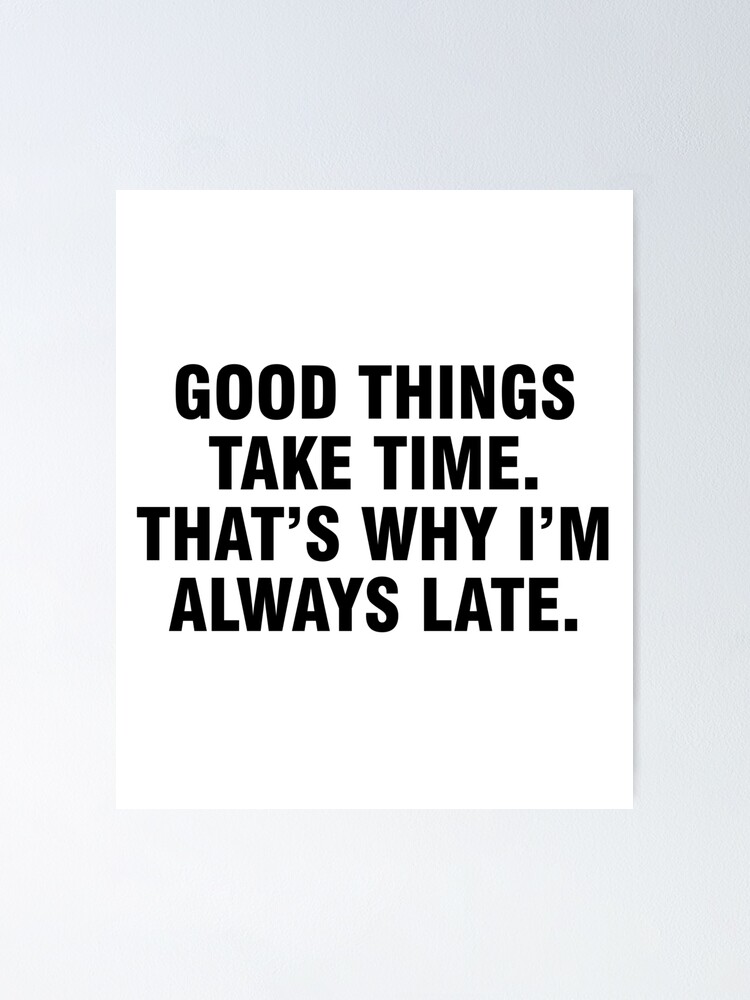 "Good things take time That's why I'm always late" Poster for Sale by ...