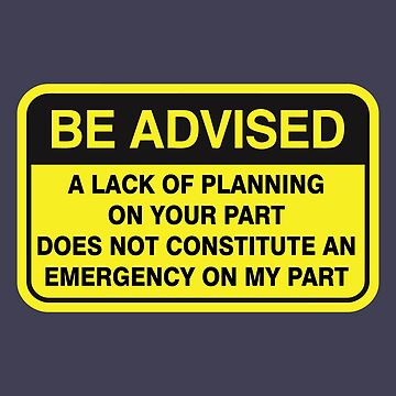 "A Lack Of Planning On Your Part Does Not Constitute An Emergency On My ...