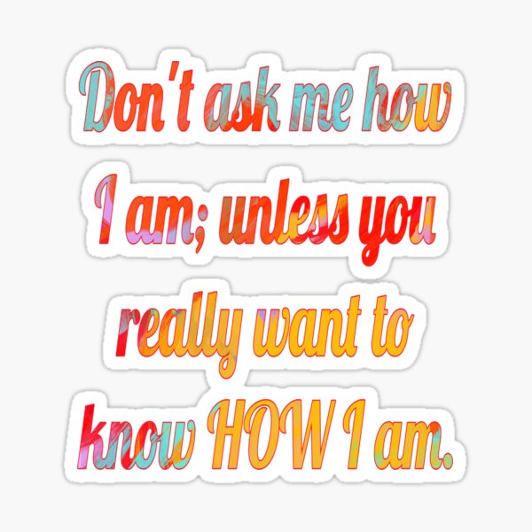 "Don't ask me how I am: unless you really want to know how I am ...