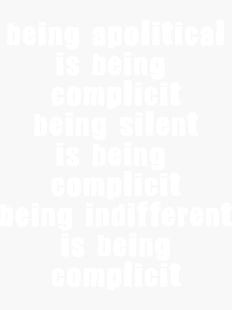 "being apolitical is being complicit being silent being indifferent is ...