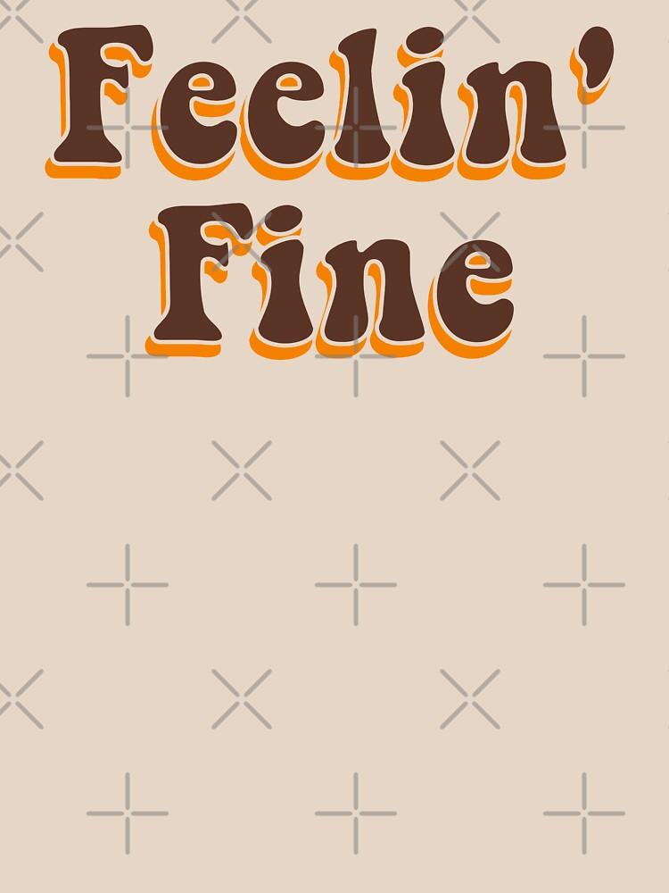 "FEELIN FINE - FEELING FINE" T-shirt by BobbyG305 | Redbubble