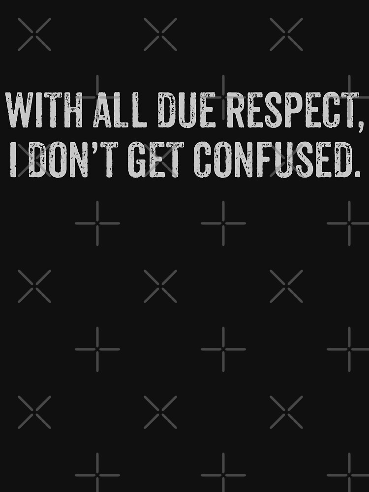 "With all due respect, I don’t get confused." T-shirt for Sale by ...
