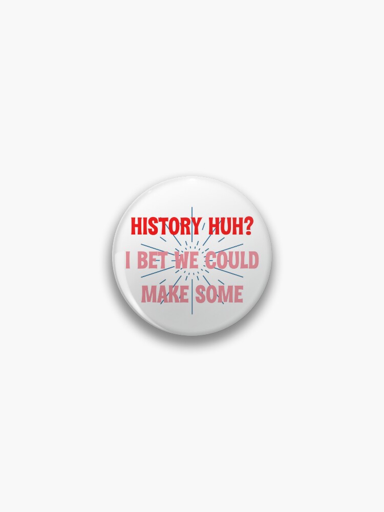 "History Huh? I Bet We Could Make Some" Pin for Sale by BookishDecals ...