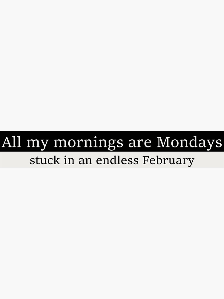 "All my mornings are Mondays stuck in an endless February" Sticker for ...