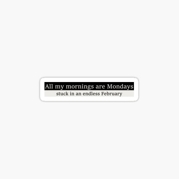"All my mornings are Mondays stuck in an endless February" Sticker for ...
