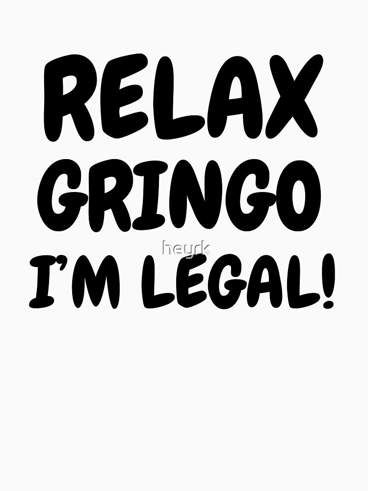 "Relax Gringo I'm Legal" T-shirt by heyrk | Redbubble | relax gringo t ...