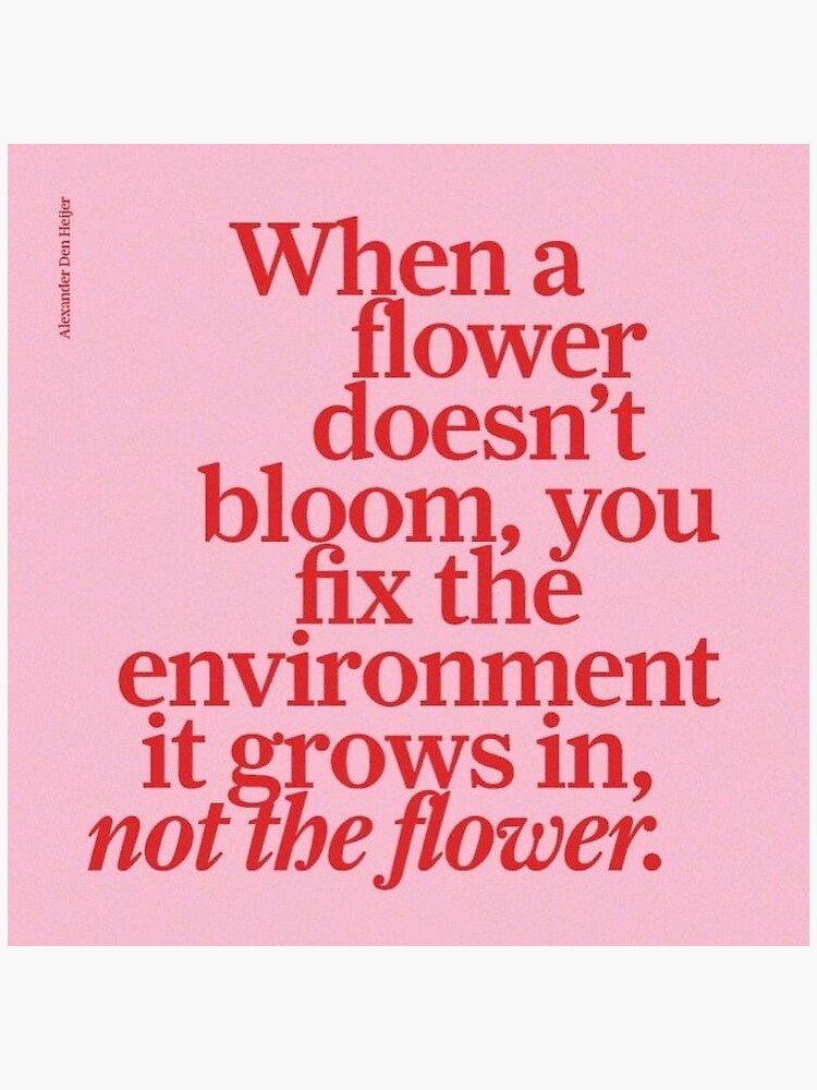 "When a flower doesn't bloom, you fix the environment it grows in, not ...
