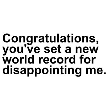 "Congratulations, you've set a new world record for disappointing me ...