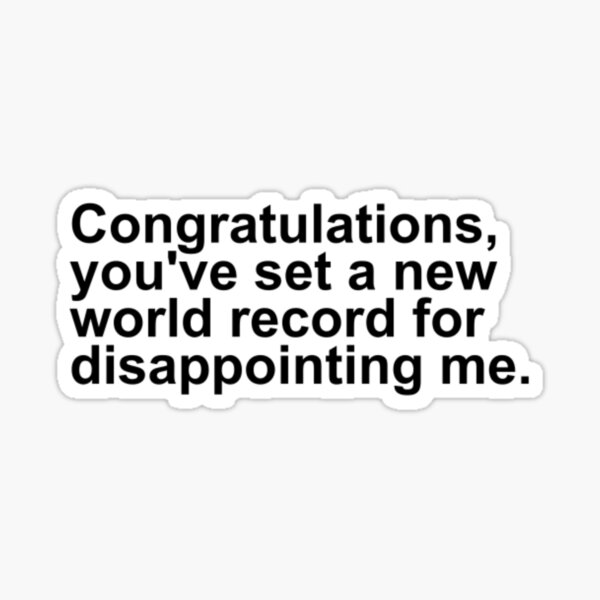 "Congratulations, you've set a new world record for disappointing me ...