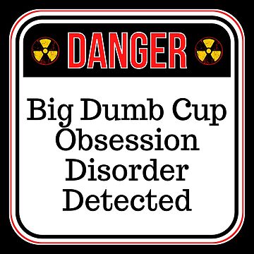 "DANGER: Big Dumb Cup Obsession Disorder Detected - funny warning signs ...