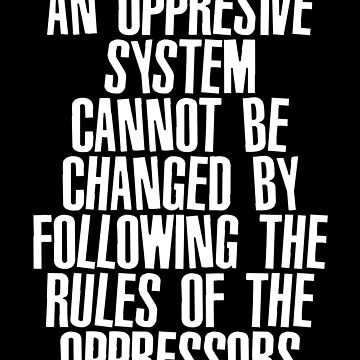 "An oppressive system cannot be changed by following the rules of the ...