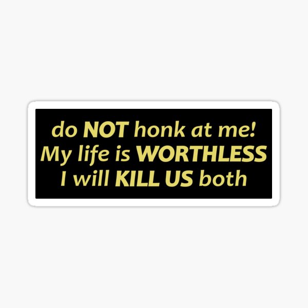 "Do Not Honk At Me My Life Is Worthless I Will Kill Us Both Funny ...
