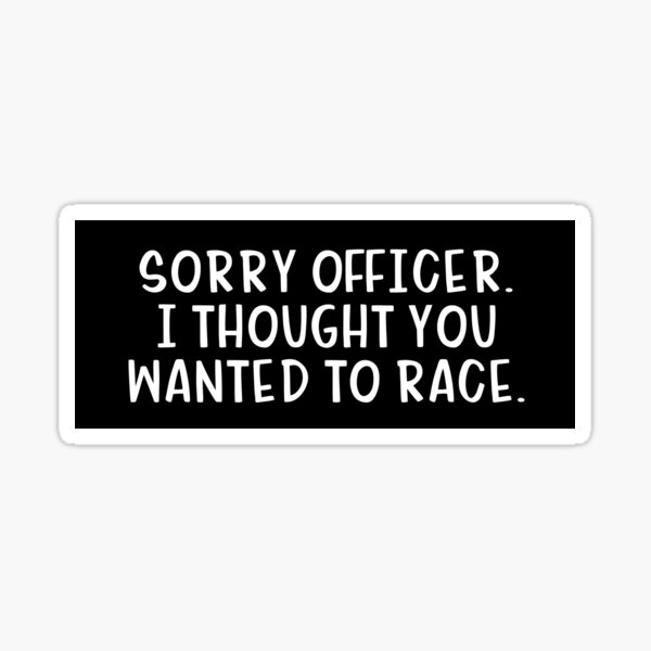 "Sorry officer I thought you wanted to race bumper sticker" Sticker by ...