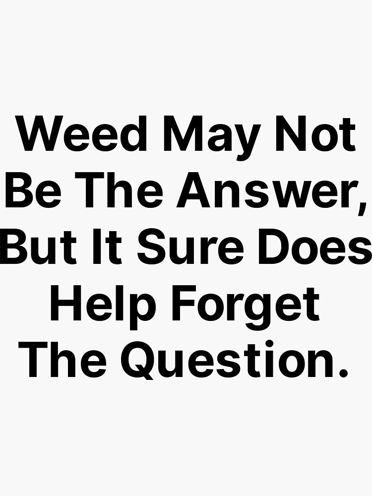 "Weed may not be the answer but it sure does help forget the question ...