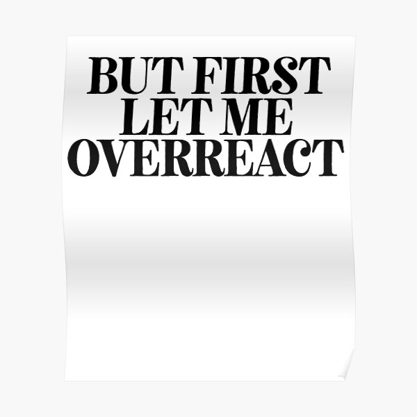 "But First Let Me Overreact Art Joke Sarcastic Meme" Poster for Sale by ...