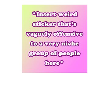 "*Insert weird sticker that's vaguely offensive to a very niche group ...