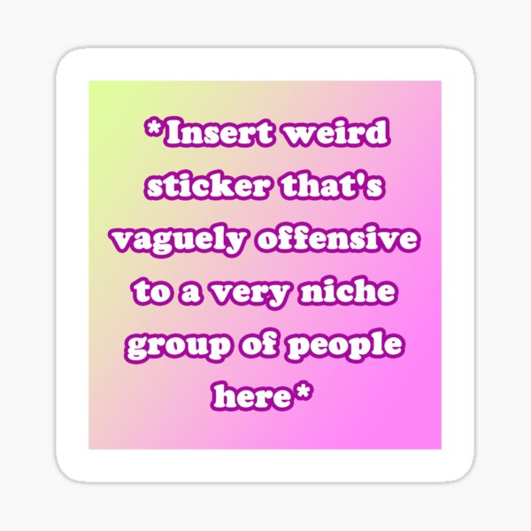 "*Insert weird sticker that's vaguely offensive to a very niche group ...