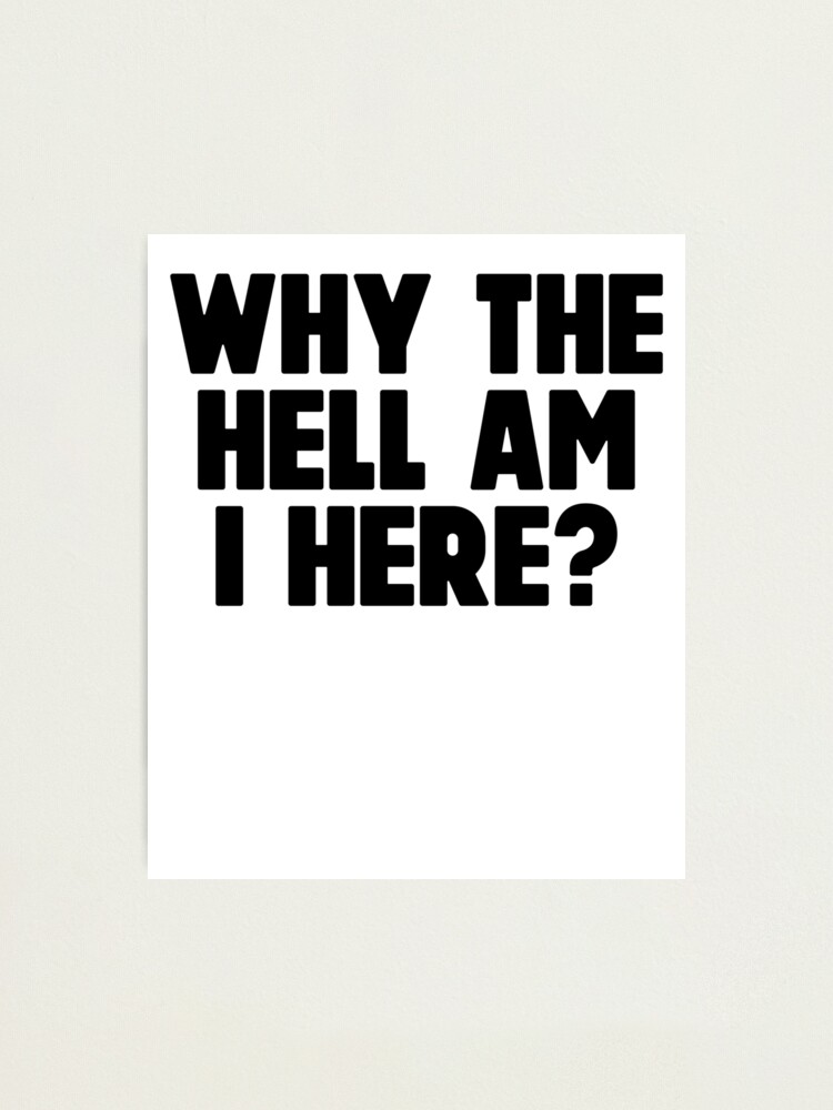 "Why Am I Here ~ Joke Sarcastic Meme" Photographic Print for Sale by ...