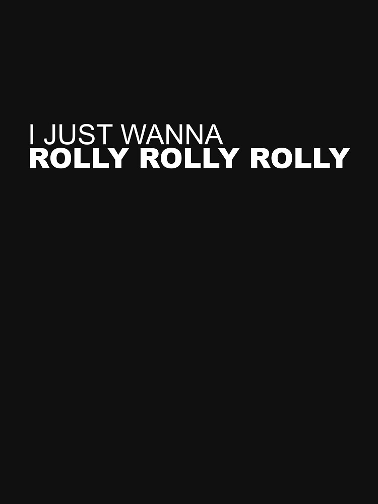 "I just wanna Rolly Rolly Rolly" T-shirt for Sale by phil009 ...