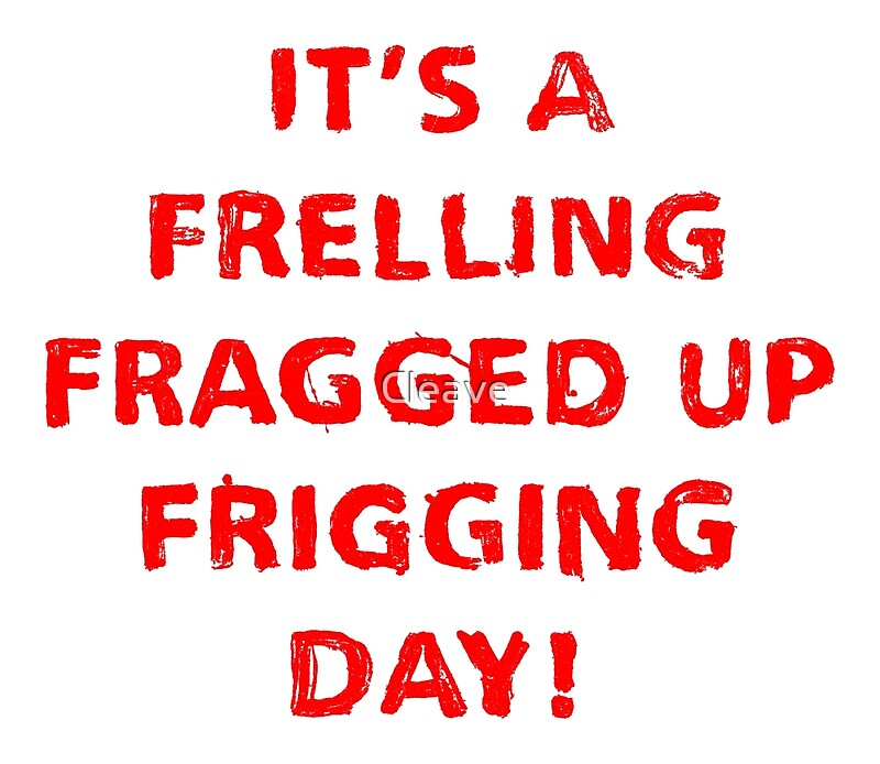 "It's a Frelling Fragged Up Frigging Day" by Cleave | Redbubble